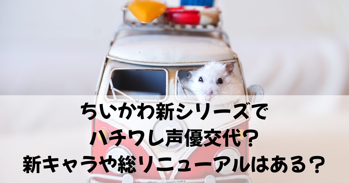 ちいかわ新シリーズでハチワレ声優交代？新キャラや総リニューアルはある？